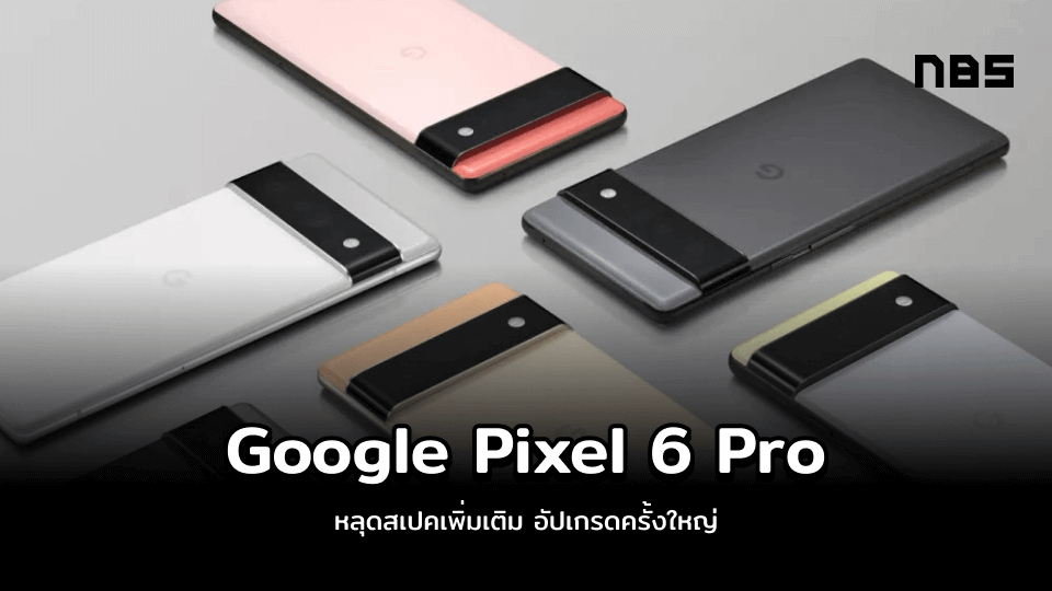 หลุดสเปค Google Pixel 6 Pro เพิ่มเติม อัปเกรดครั้งใหญ่