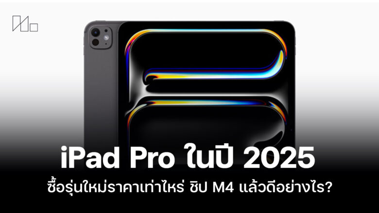 iPad Pro ราคาเท่าไหร่ในปี 2025 จะซื้อ Apple M4 ดีไหมหรือย้อน